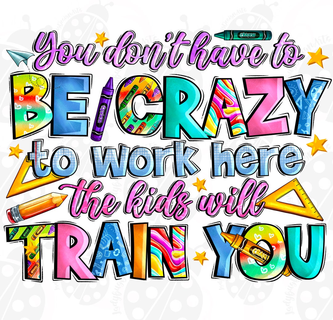 You Don't Have to Be Crazy to Work Here the Kids Will Train You Png ...