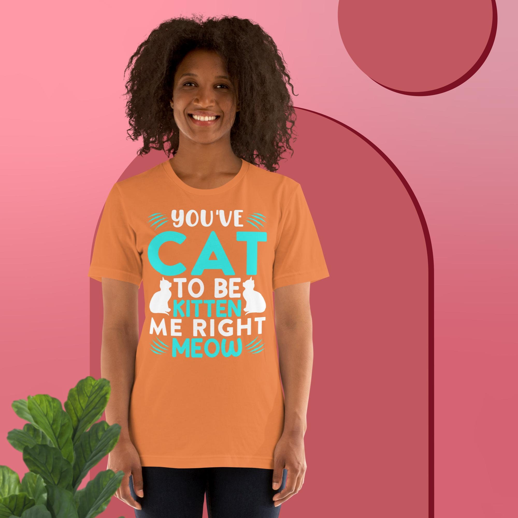 Youve Cat To Be Kitten Me Right Meow Tshirt Will Make Any Cat Love
