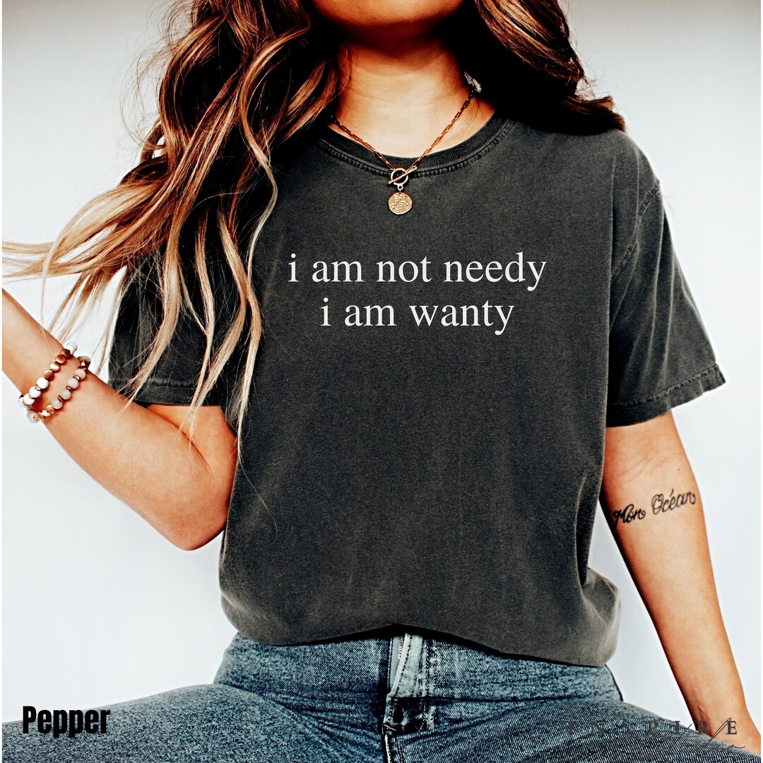 I Am Not Needy I Am Wanty Shirt, Funny Meme Shirt, Adult Humor Shirt ...