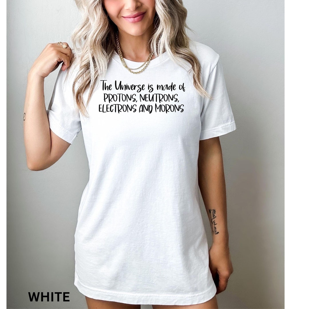 The Universe is Made of Protons, Neutrons, Electrons and Morons T-shirt ...