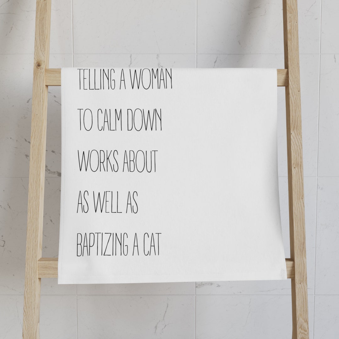 Telling a Woman to Calm Down Works About as Well as Baptizing a Cat ...