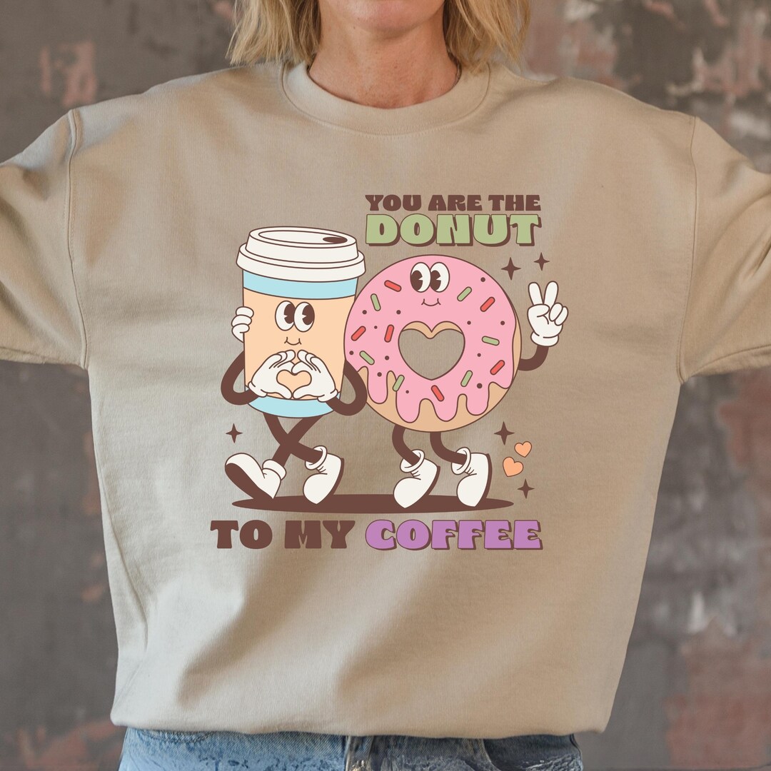 You Are the Donut to My Coffee Sweatshirt, Funny Valentines Day Gift ...