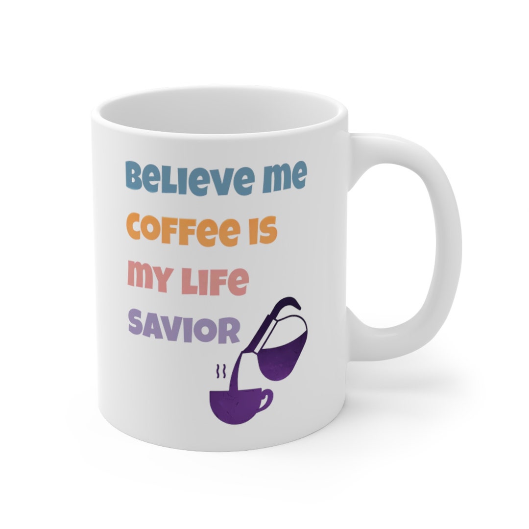 Believe Me Coffee is My Life Savior Coffee Mug, Coffee Lover Mug ...