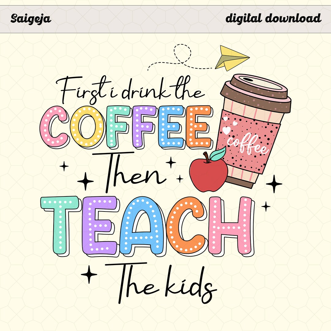 First I Drink the Coffee Then Teach the Kids Png, Teacher Png, Teacher ...