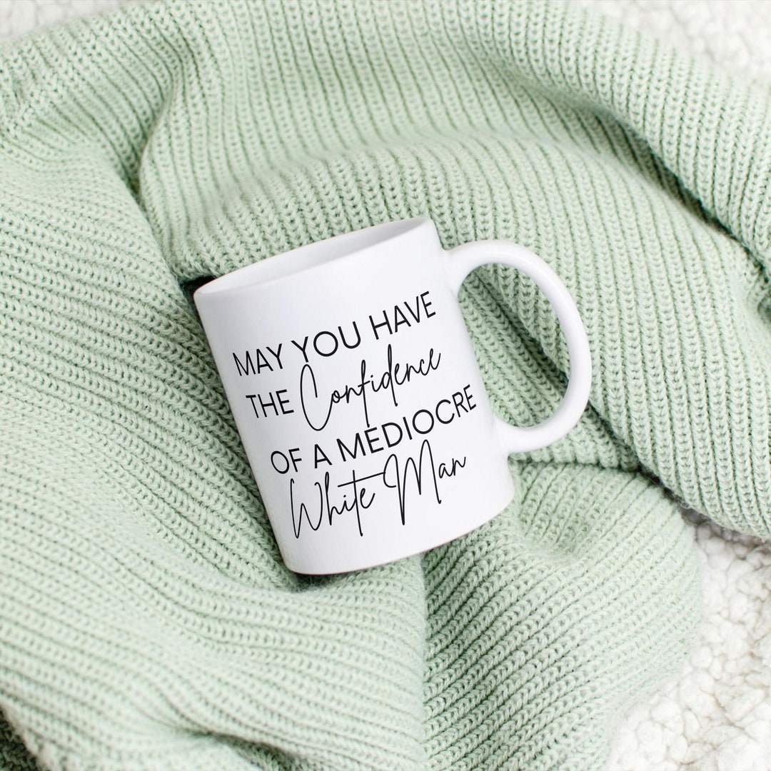 May You Have the Confidence of a Mediocre White Man Funny Feminism Mug ...