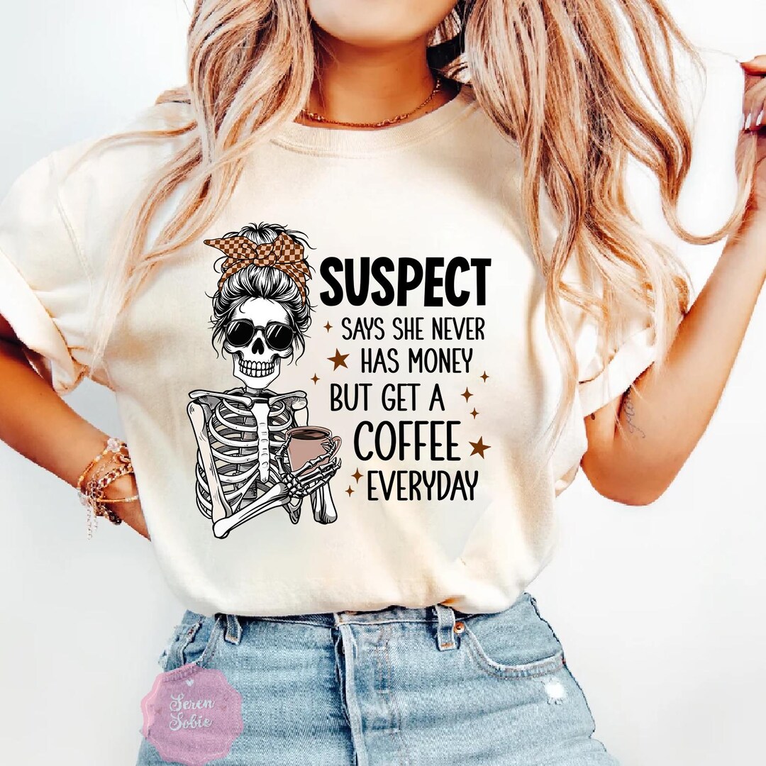 Suspect Says She Never Has Money but Get A Coffee Everyday Shirt ...