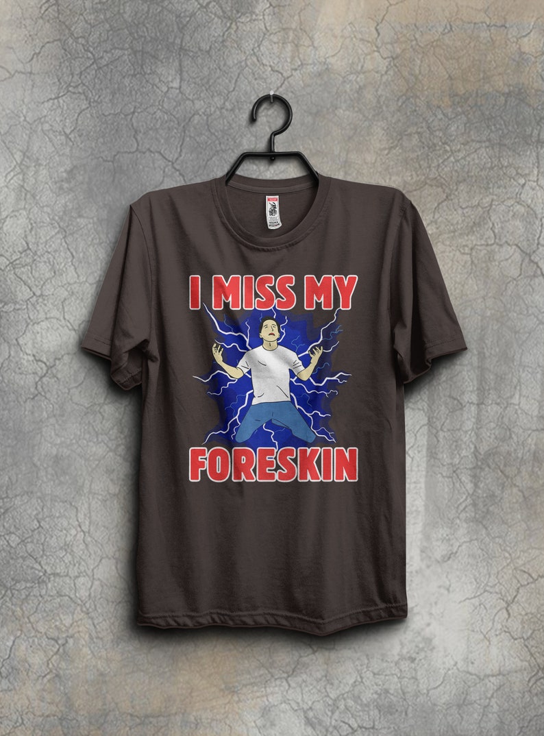 Funny Meme T Shirt I Miss My Foreskin Unethical T Shirt Cringe Shirt