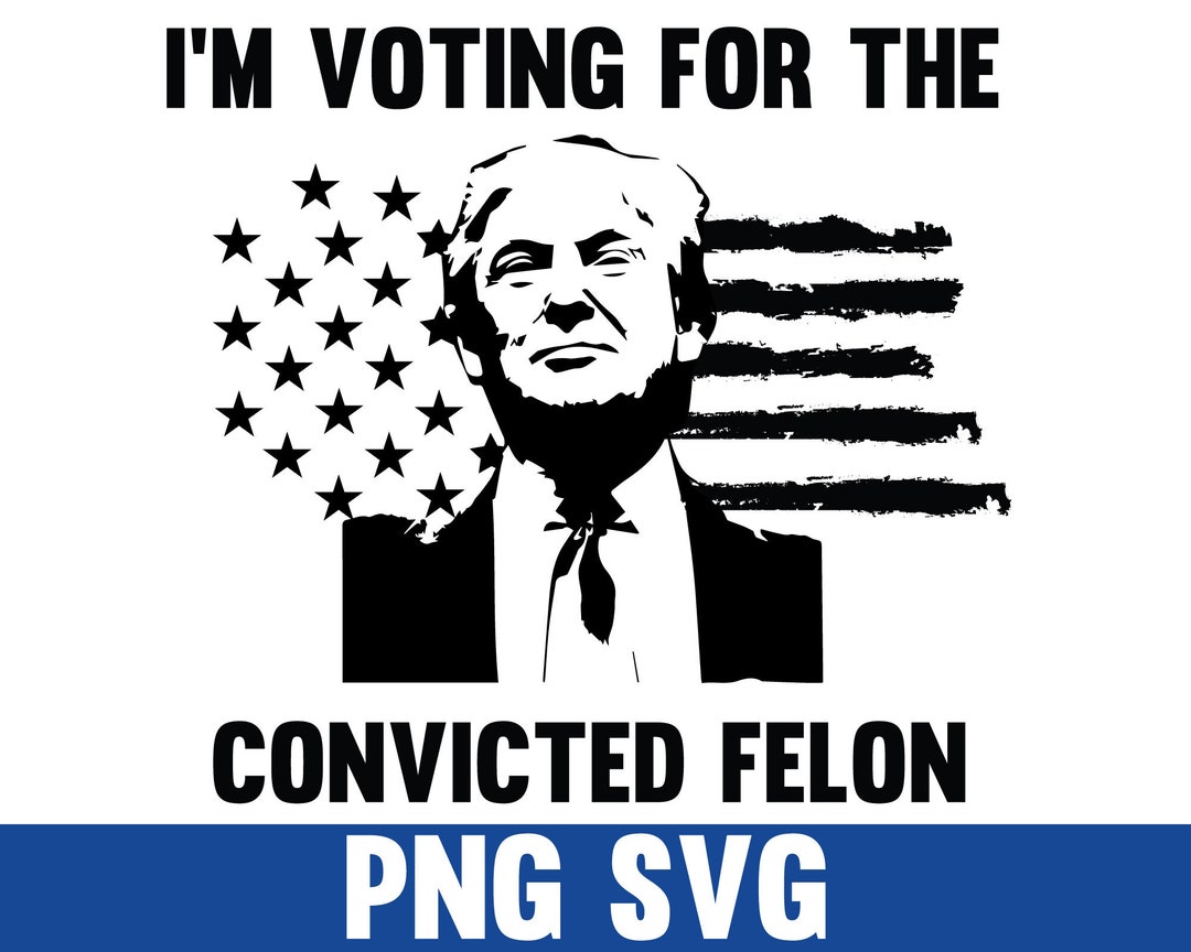Convicted Felon Svg Png, I'm Voting for the Felon Png, Election 2024 ...