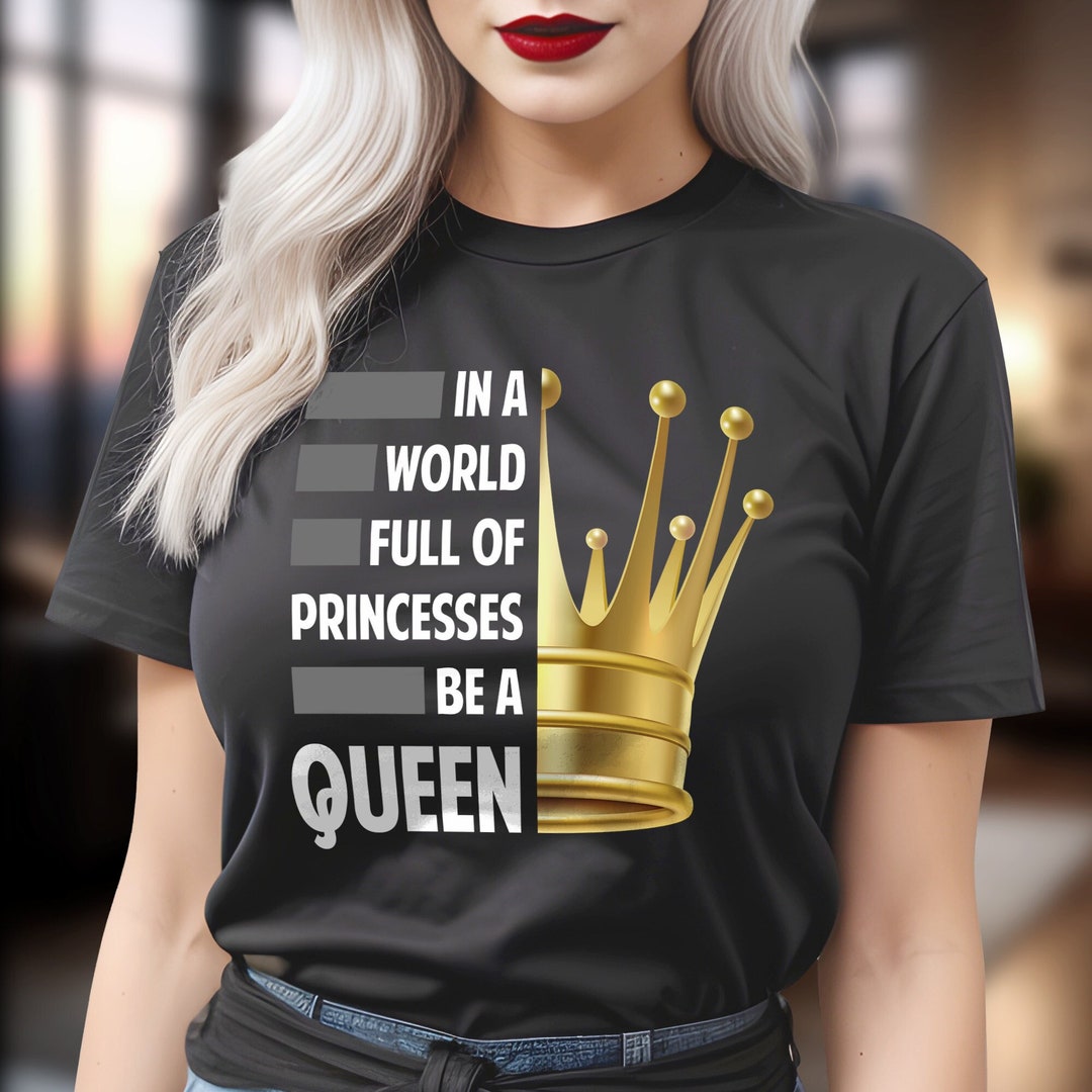 In A World Full of Princess Be A Queen Tshirt, Funny Slogan Womens ...