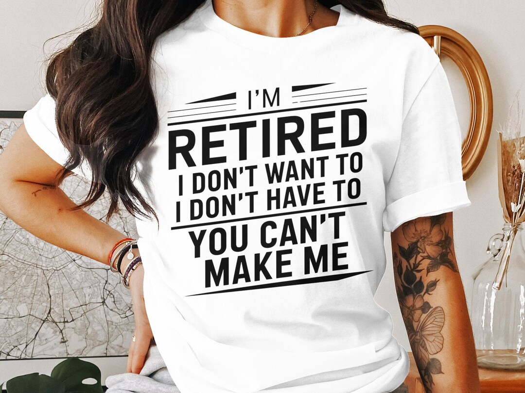 I'm Retired I Don't Want to I Don't Have to You Can't Make Me Funny ...