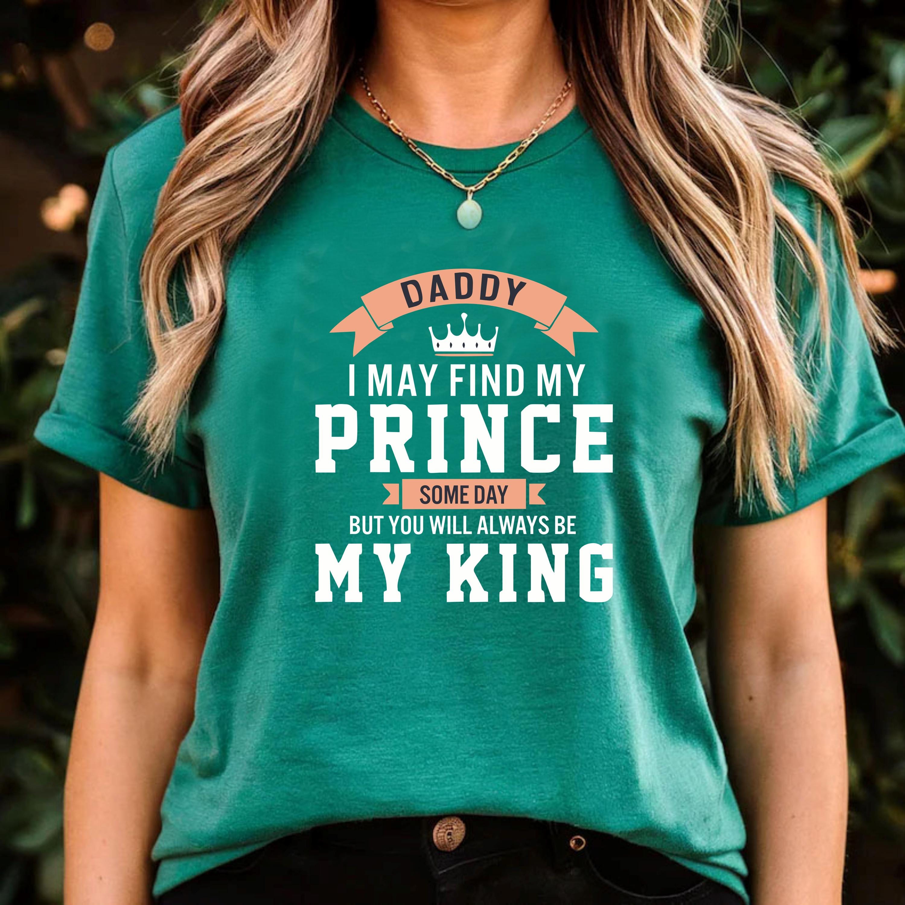 Daddy I May Find My Prince Someday but You Will Always Be My King Shirt ...
