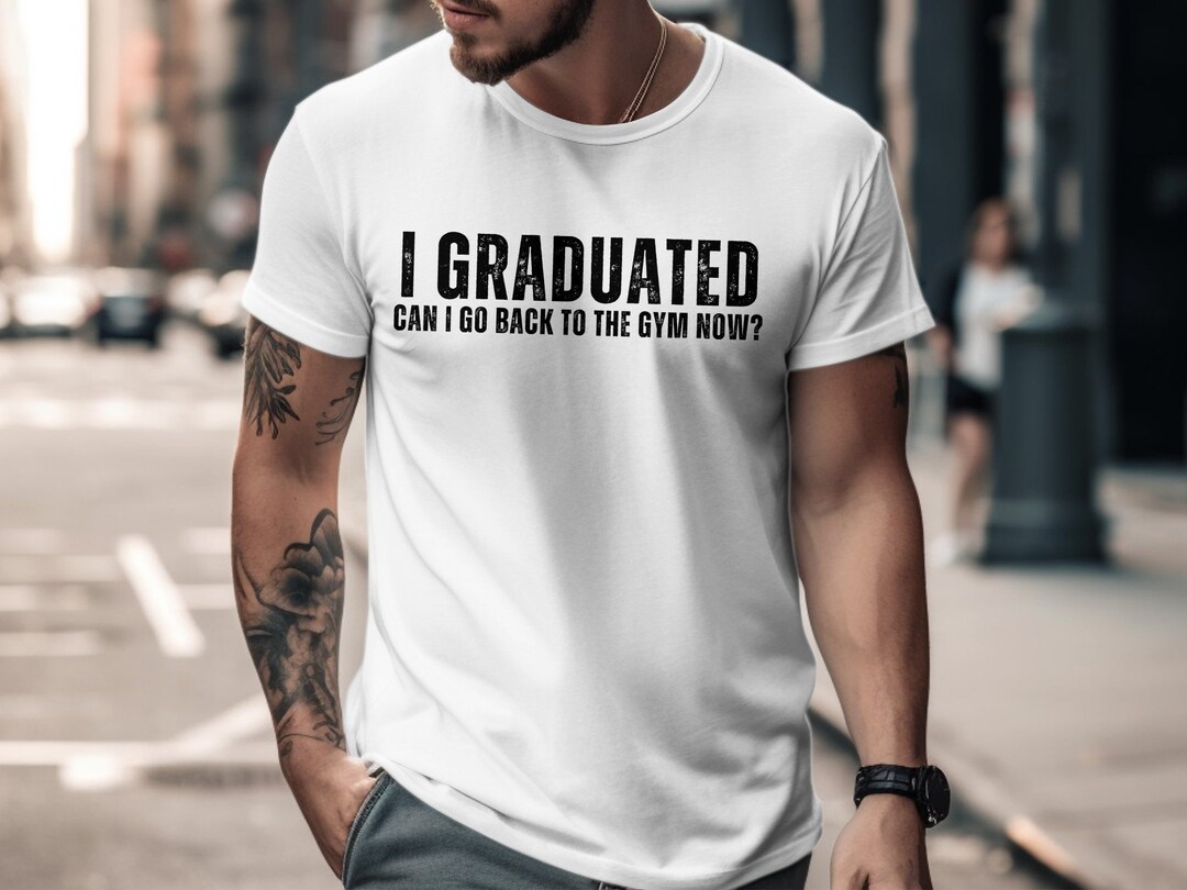 Funny Graduation Gym T-shirt, I Graduated Can I Go Back to the Gym Now ...