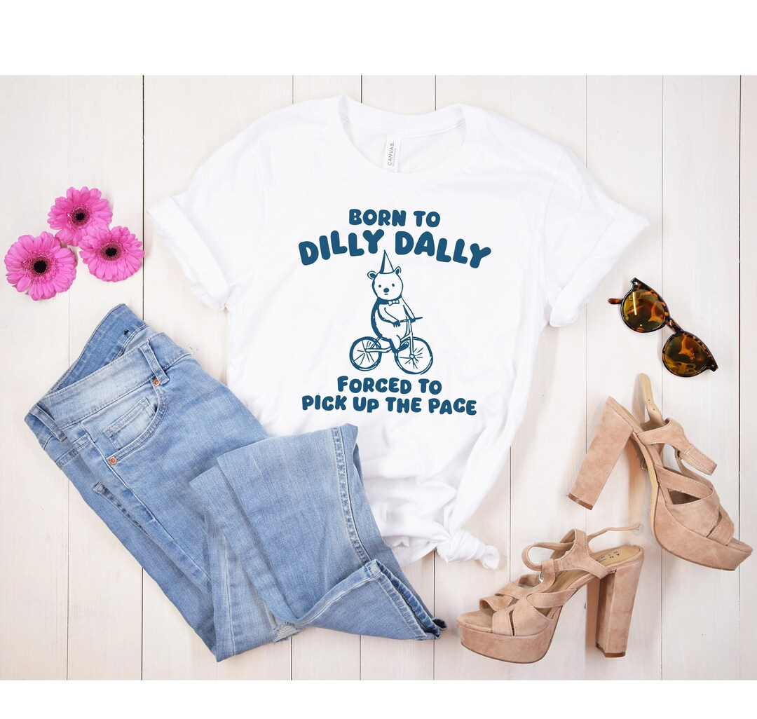 Born to Dilly Dally Shirt, to Waste Time, Being Slow, or by Not Being ...