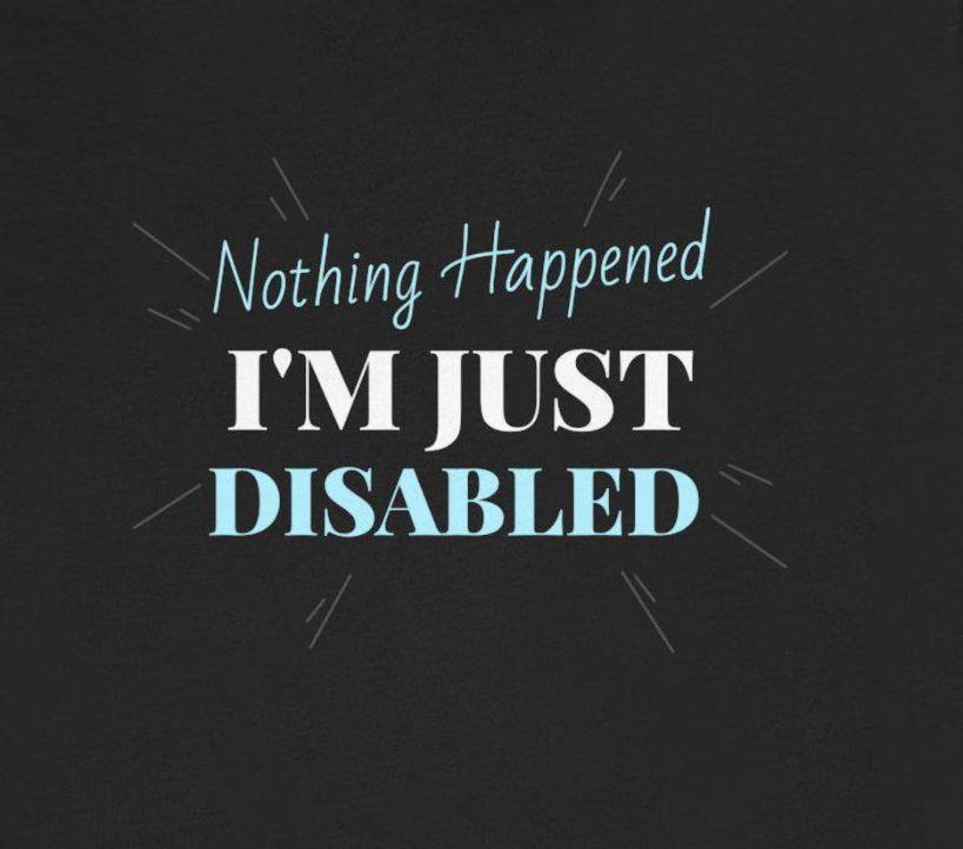 Nothing Happened I'm Just Disabled T-shirt I'm Not Injured or Hurt ...