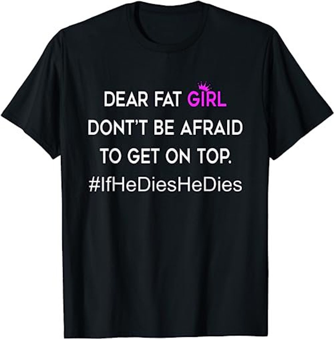 Dear Fat Girl Don't Be Afraid to Get on Top Funny T-shirt, Sweatshirt ...