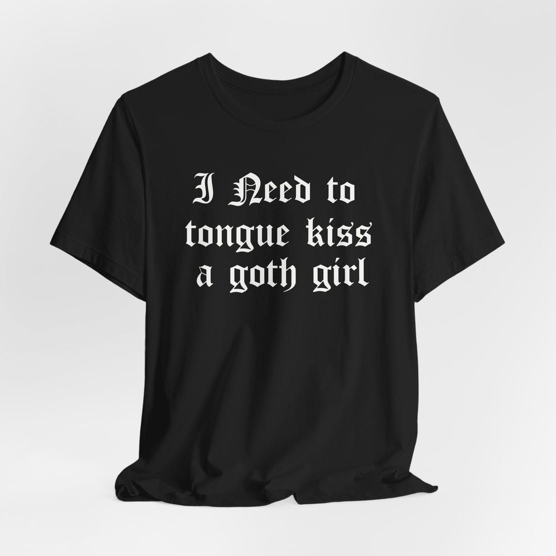 I Need to Tongue Kiss A Goth Girl - Funny T-shirts, Goth Shirts, Funny ...