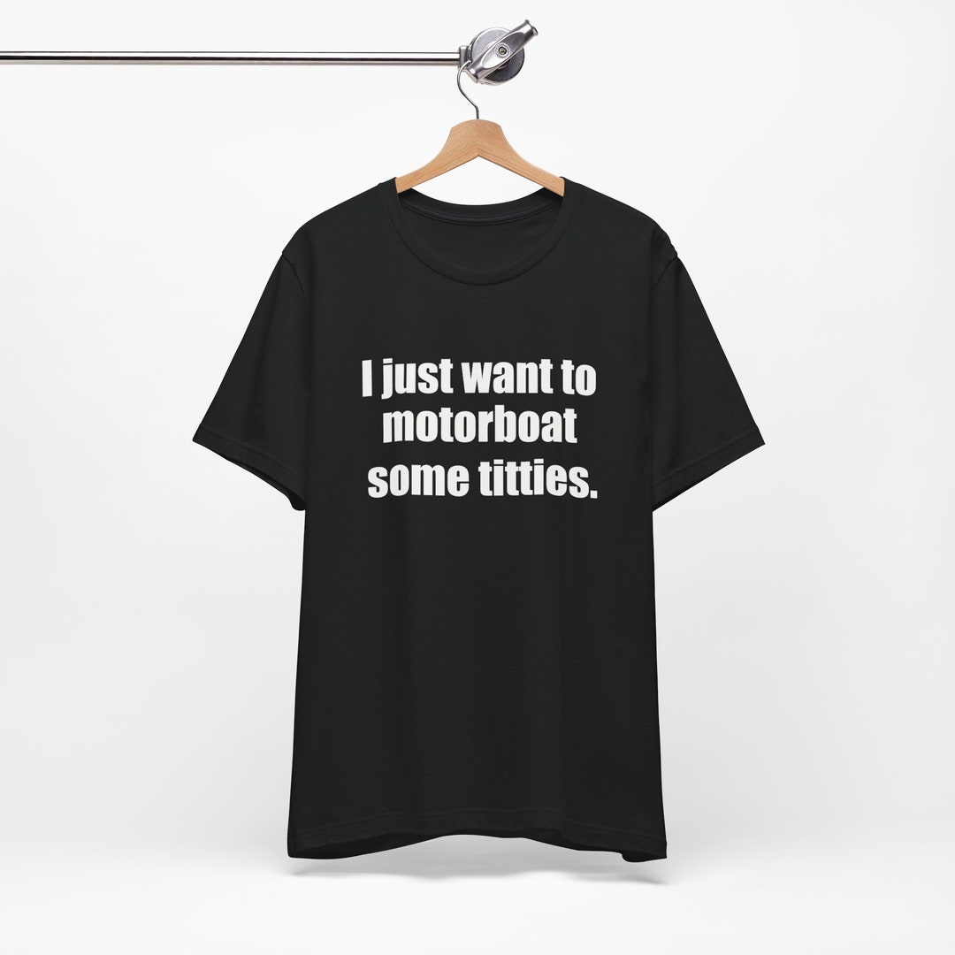 I Just Want to Motorboat Some Titties - Funny T-shirts, Meme Shirts ...