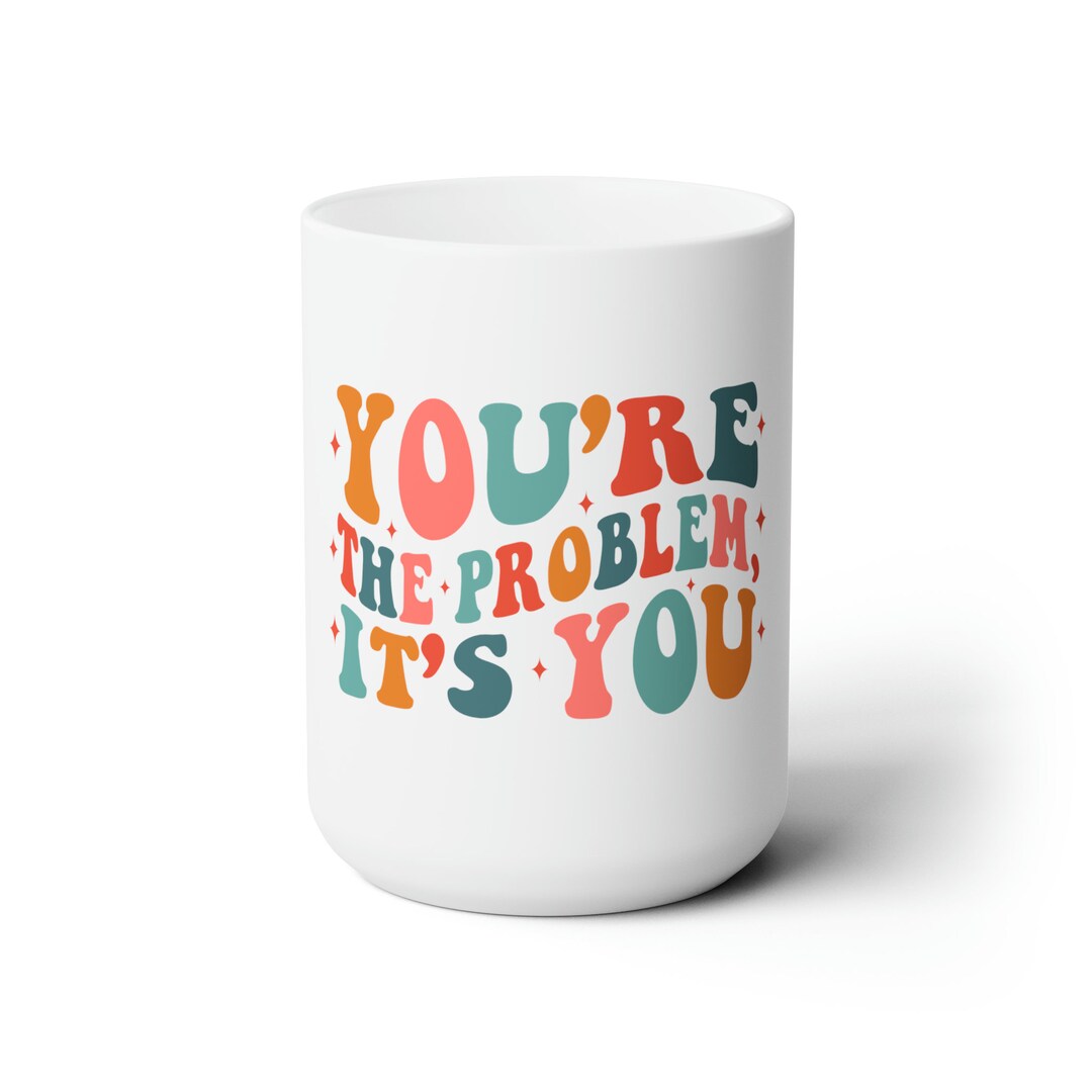Youre the Problem Its You Ceramic Mug 15oz - Etsy