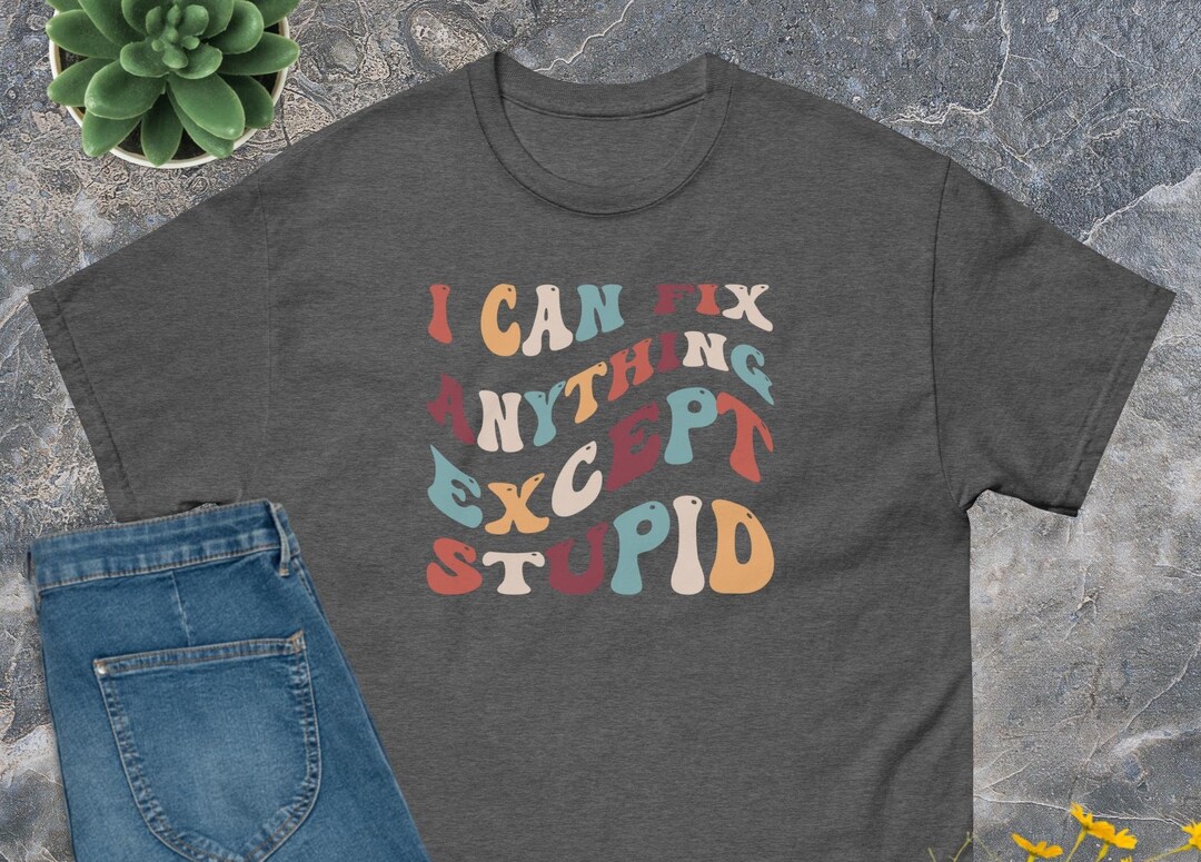 I Can Fix Anything Except Stupid Funny Shirt, Funny Saying Shirt, Funny ...
