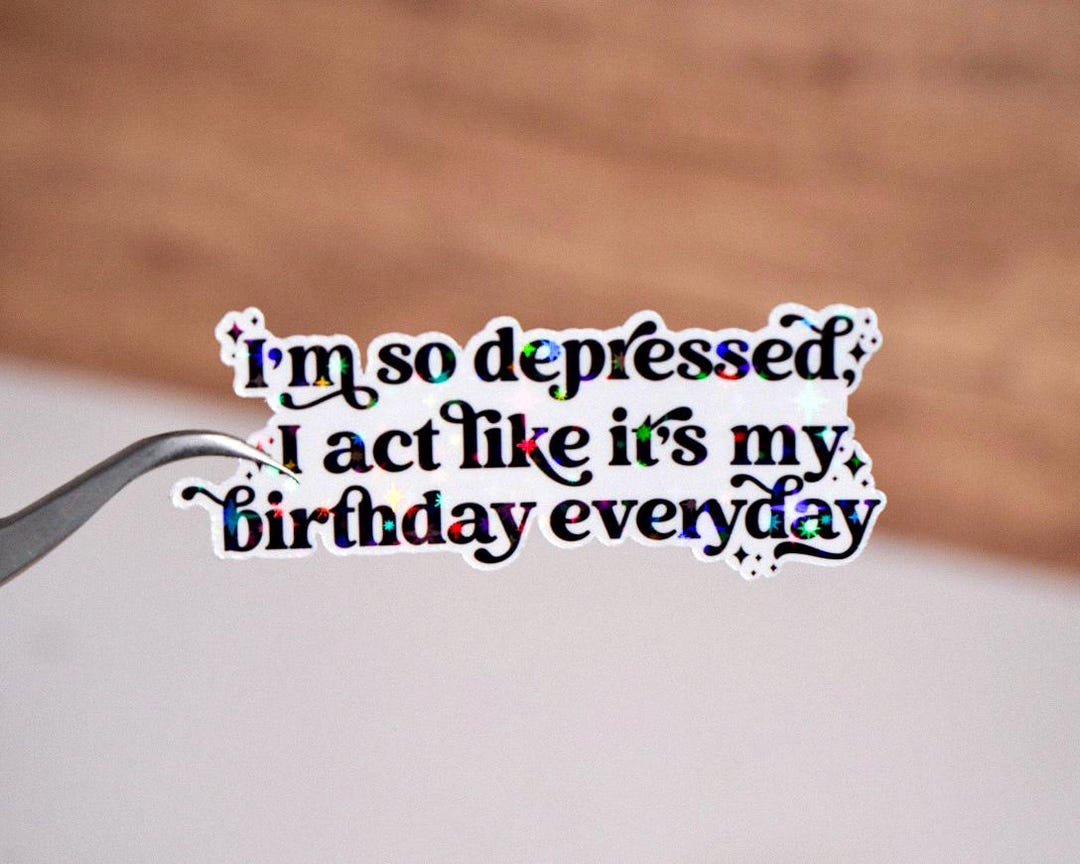 I Am so Depressed I Act Like It is My Birthday Everyday Sticker ...