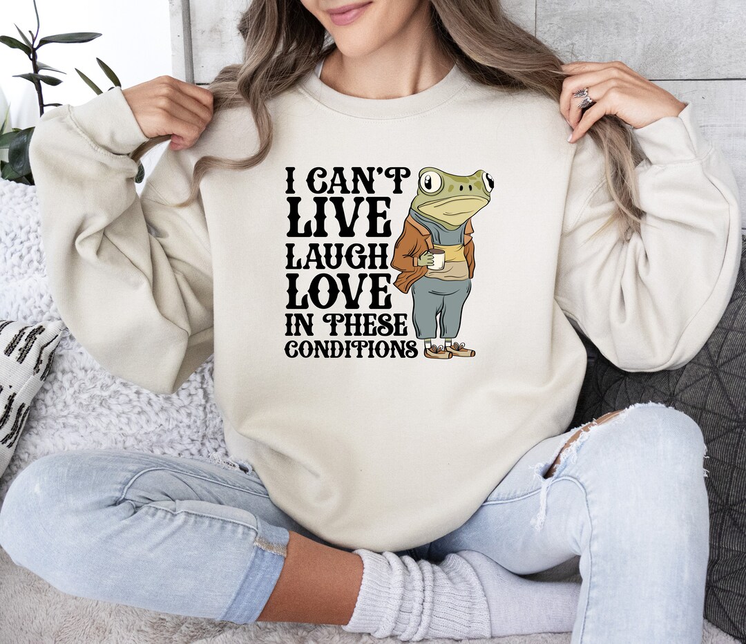 I Can't Live Laugh Love in These Conditions, Frog Shirt, Funny Meme ...