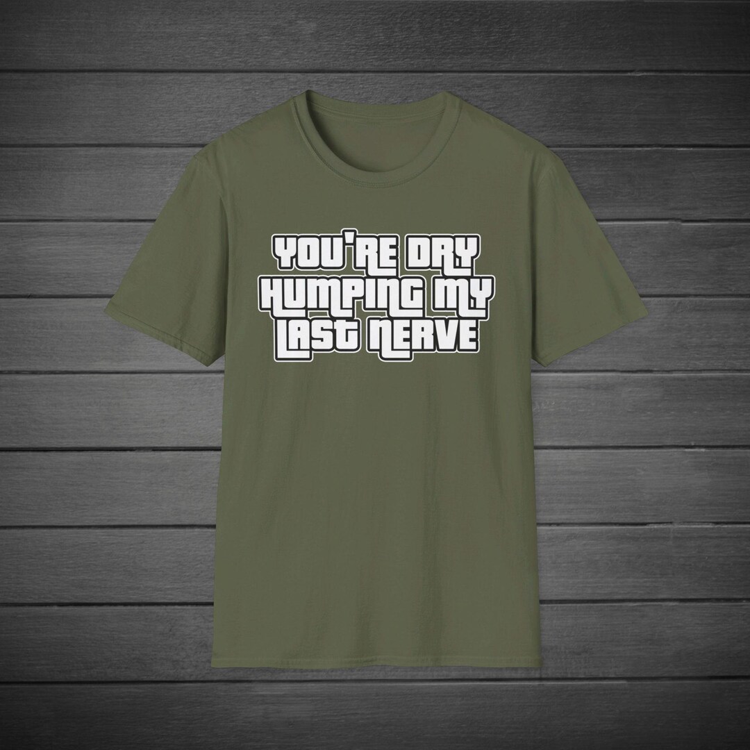 You're Dry Humping My Last Nerve Unisex Softstyle T-shirt - Etsy