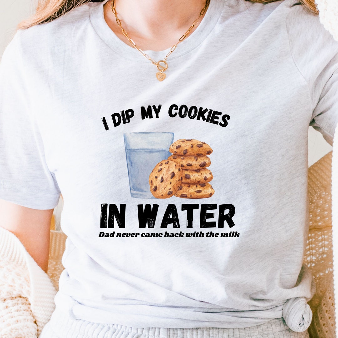 I Dip My Cookies in Water Dad Never Came Back With the Milk,unhinged ...
