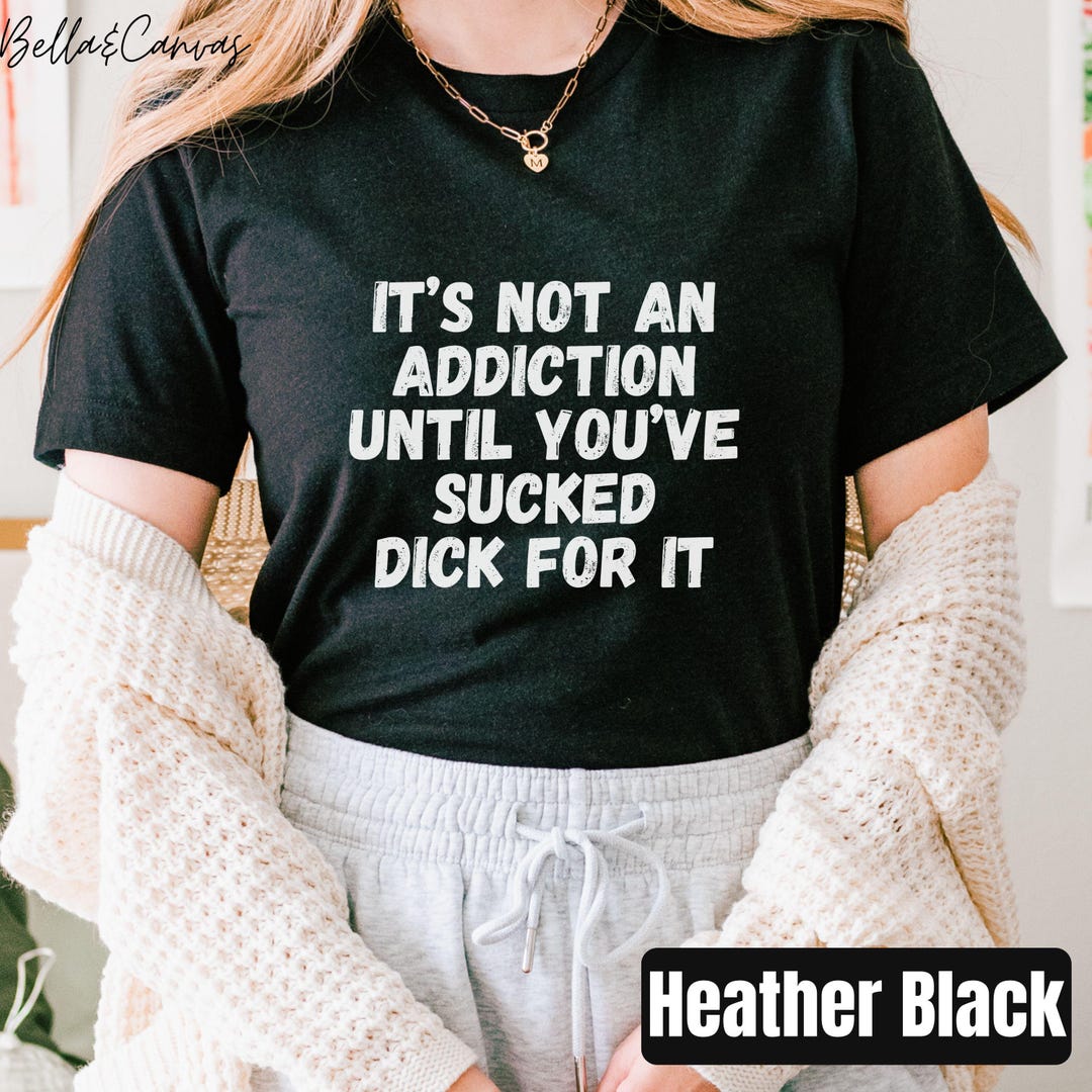 It's Not an Addiction Until You've Sucked Dick for It, Raunch Shirt ...