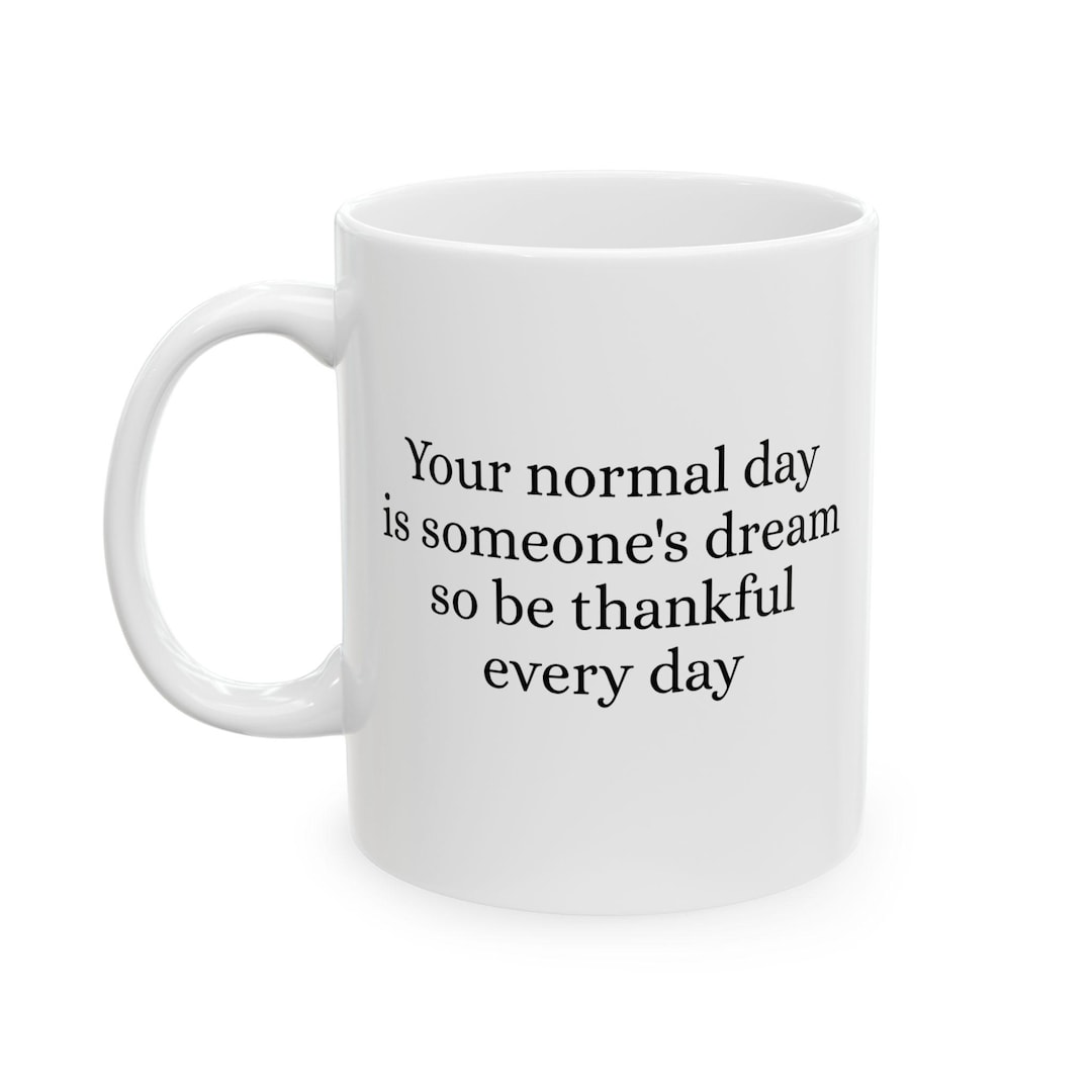 Your Normal Day is Someone's Dream so Be Thankful Every Day Ceramic Mug ...