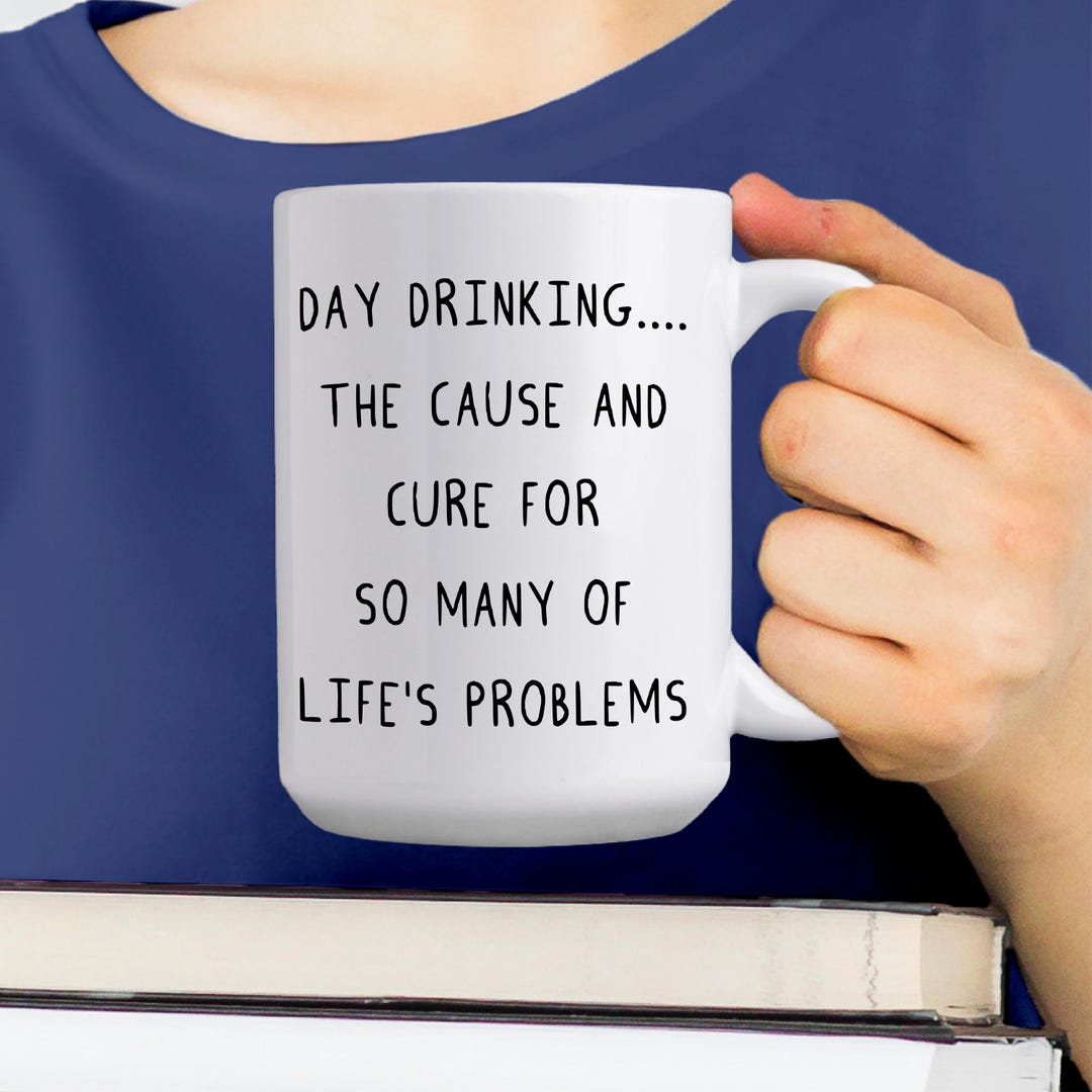 Day Drinking Mug, I Need a Drink, the Cause and Cure of Lifes Problems ...