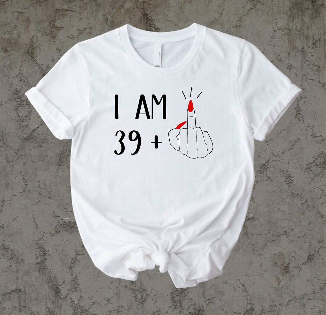 40th Birthday Women I Am 40 T-shirt, I Am 39 and Middle Finger Shirt ...