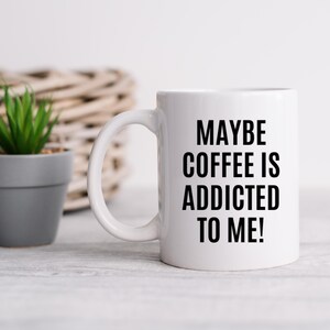 Maybe Coffee is Addicted to Me Mug, Perfect Gift for Coffee Lovers ...