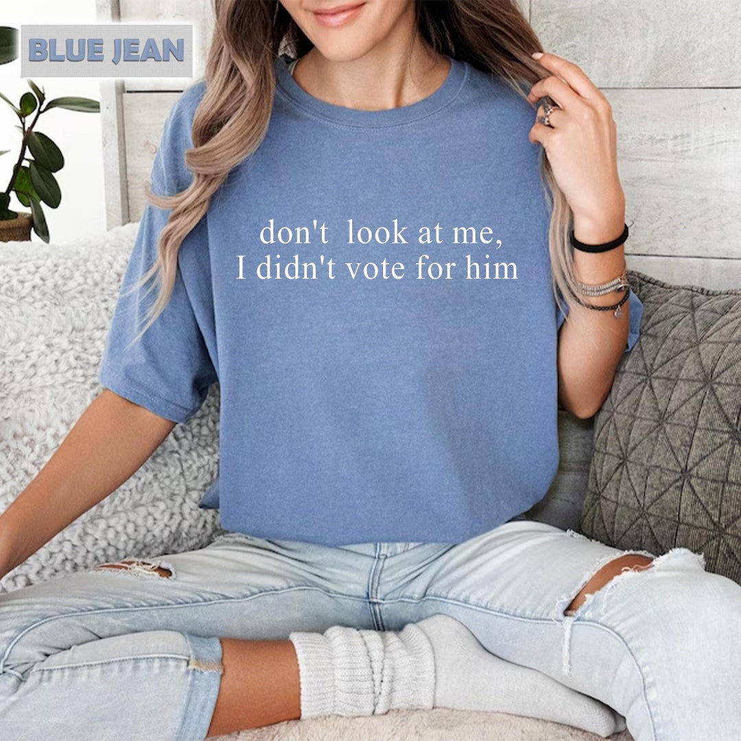 Don’t Look at Me I Didn’t Vote for Him Shirt, Sassy Political Graphic ...