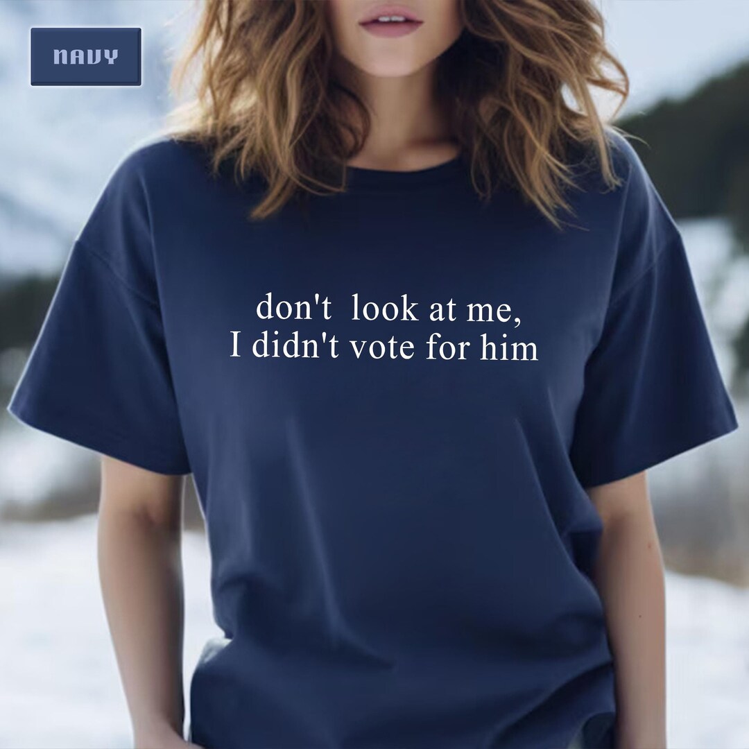 Don’t Look at Me I Didn’t Vote for Him Shirt, Sassy Political Graphic ...