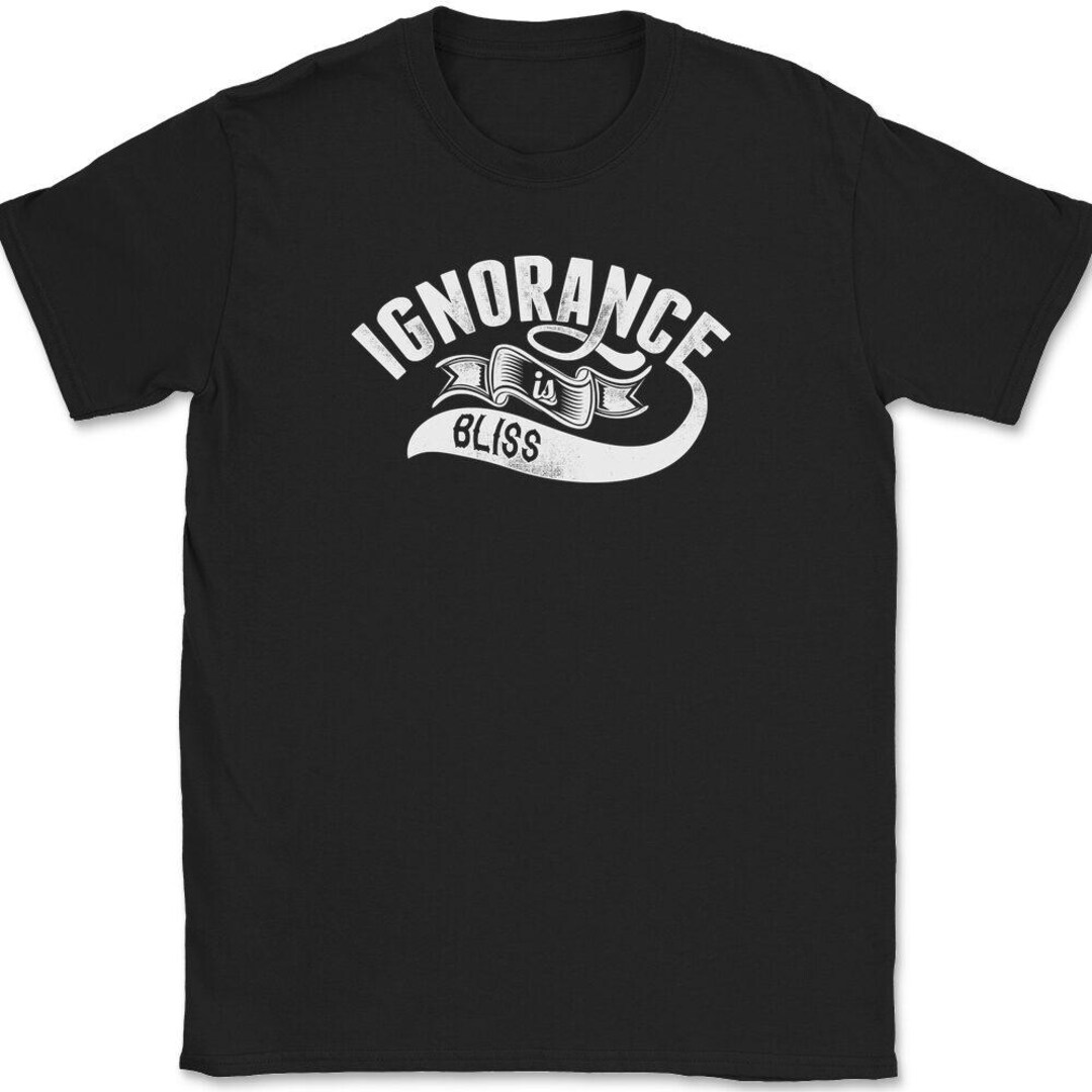 Ignorance is Bliss T-shirt Mens Tee Funny Humor Humorous Sarcasm Silly Cute Gag Meme Quote ...