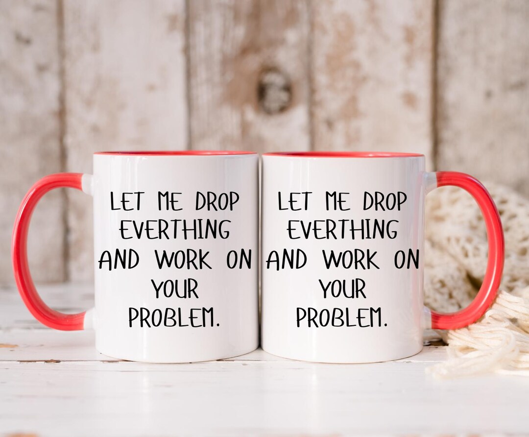 Let Me Drop Everything and Work on Your Problem Mug, Sarcastic Mug ...
