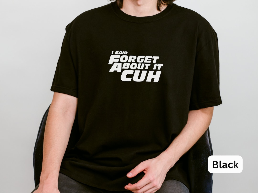 I Said Forget About It Cuh Tshirt, Fast and Furious Shirt, Gifts for ...