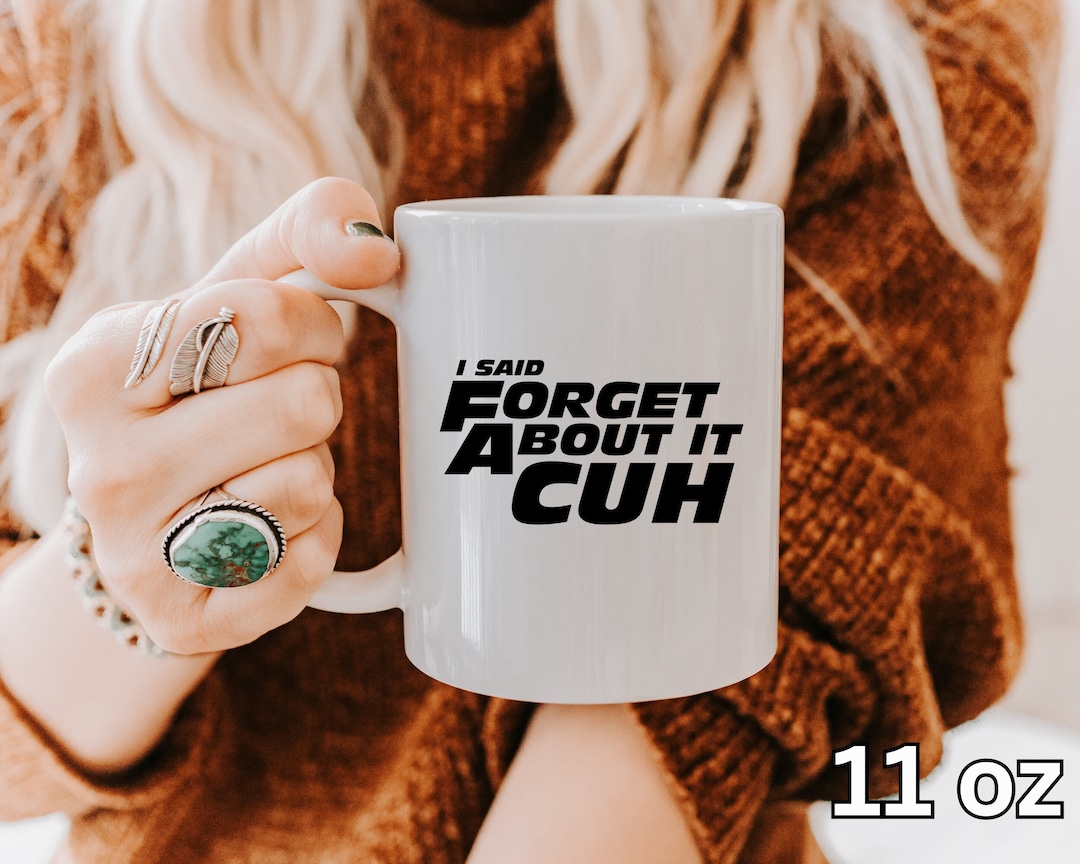 I Said Forget About It Cuh Mug, Fast and Furious Mug, Gifts for Him Her ...