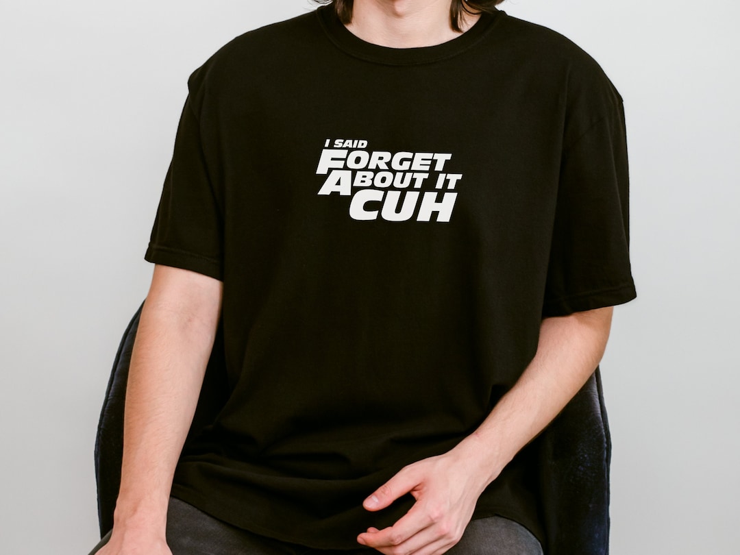 I Said Forget About It Cuh Tshirt, Fast and Furious Shirt, Gifts for ...