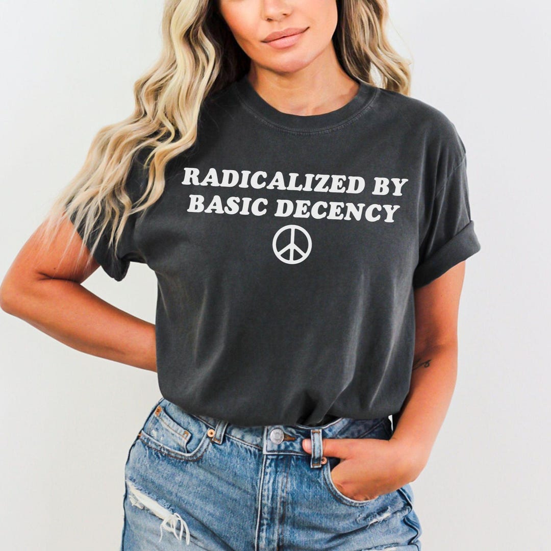 Radicalized by Basic Decency Comfort Colors Tee, Liberal Leftist ...