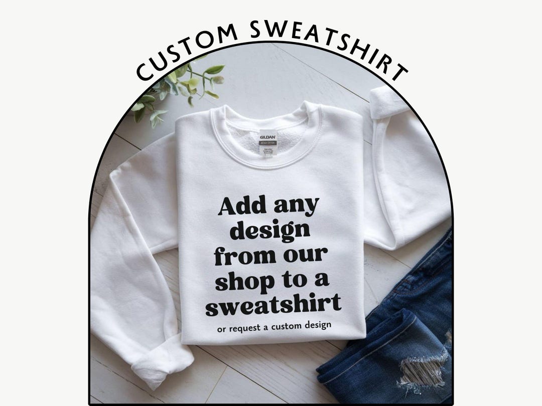 Custom Sweatshirt - Add Any Design From Our Shop to a Crewneck ...