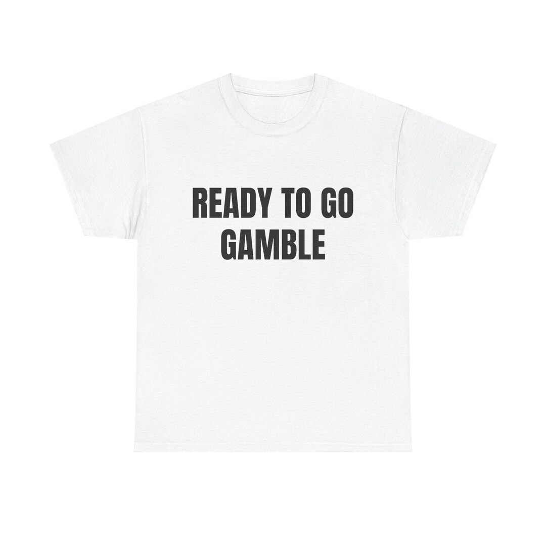 Funny Meme Tshirt, Ready to Go Gamble Funny Oddly Specific Joke Tee ...