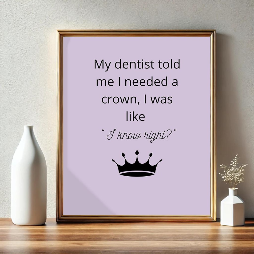 My Dentist Said I Needed A Crown I Said I Know Right Poster | Funny ...