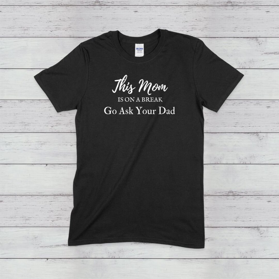 This Mom is on A Break Go Ask Your Dad Unisex Shirt, Mom T-shirt ...