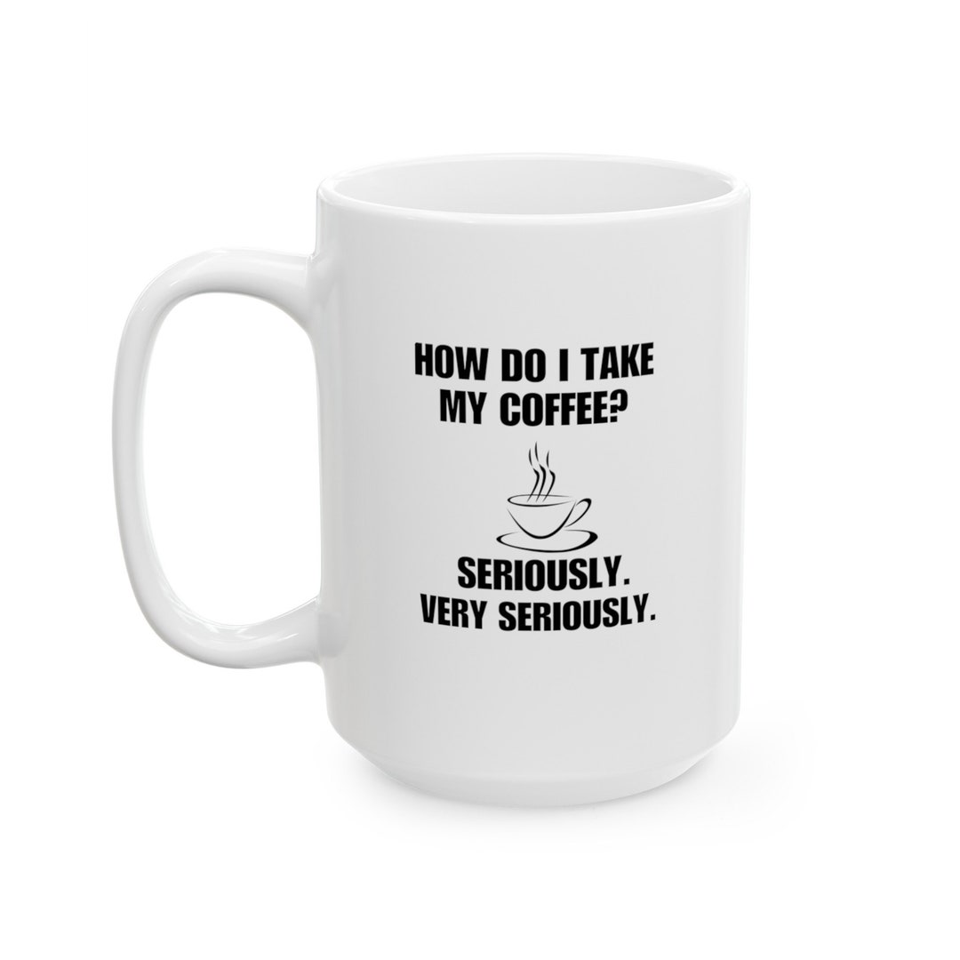 How Do I Take My Coffee Seriously. Very Seriously. Ceramic Mug, 11oz ...