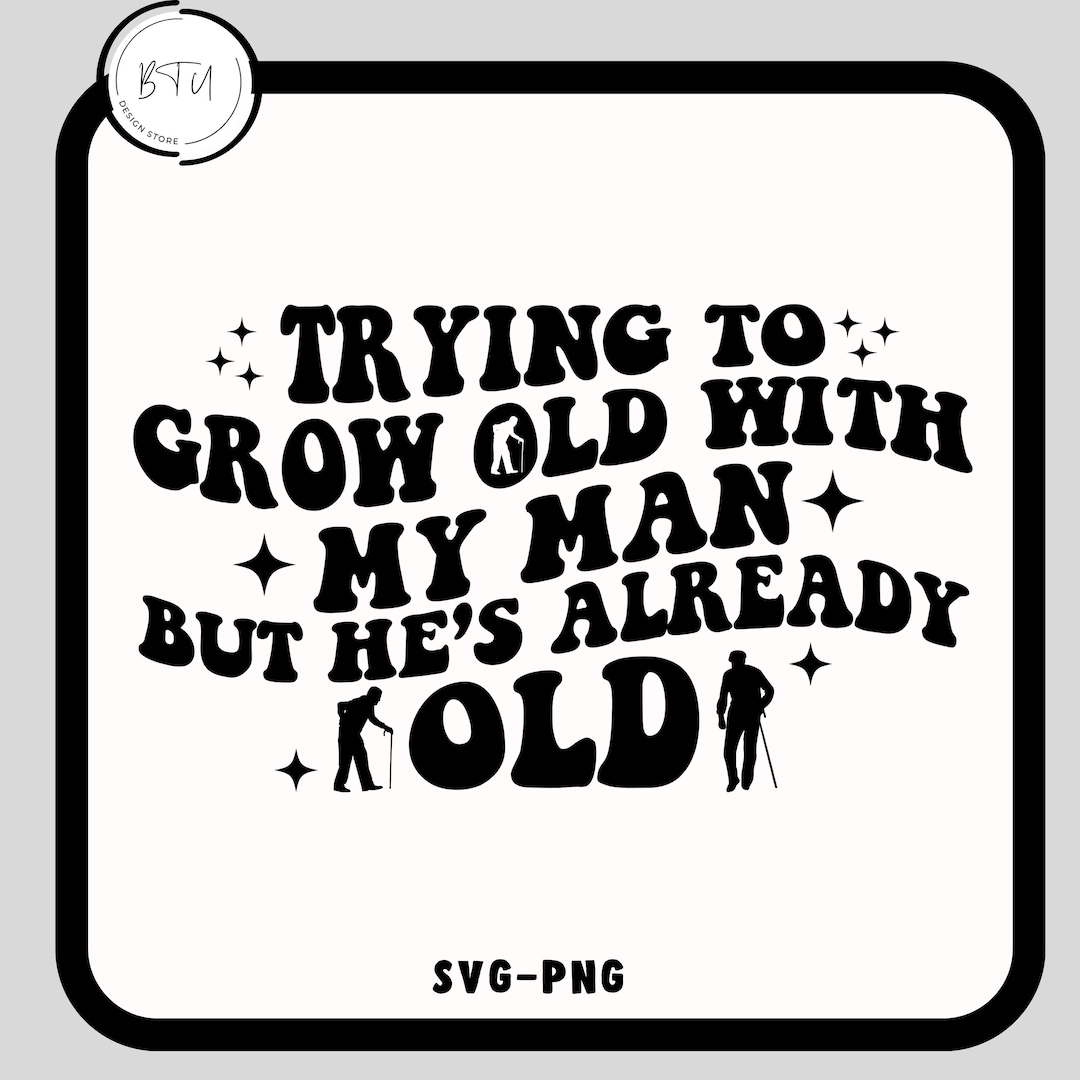 Trying to Grow Old With My Man but He's Already Old Svg-png, Grow Old ...