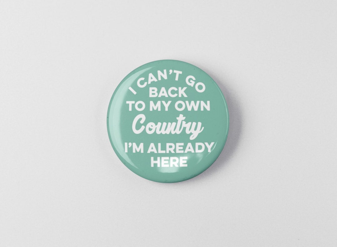 I Can't Go Back to My Own Country I'm Already Here 1.25" or 2.25" Pin ...