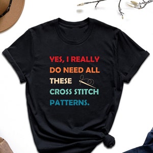 Yes I Really Do Need All These Cross Stitch Patterns Shirt, Cross ...
