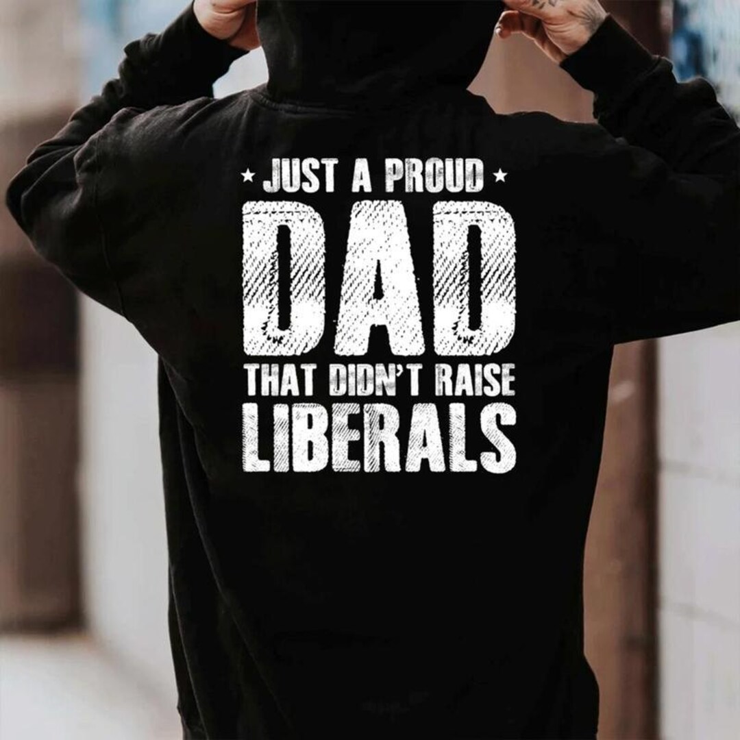 Just A Proud Dad That Didn't Raise Liberals Hoodie, Funny Dad Graphic ...