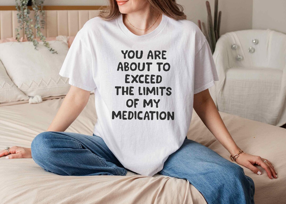 You Are About to Exceed My Medication T-shirt, Funny Sarcastic Shirt ...